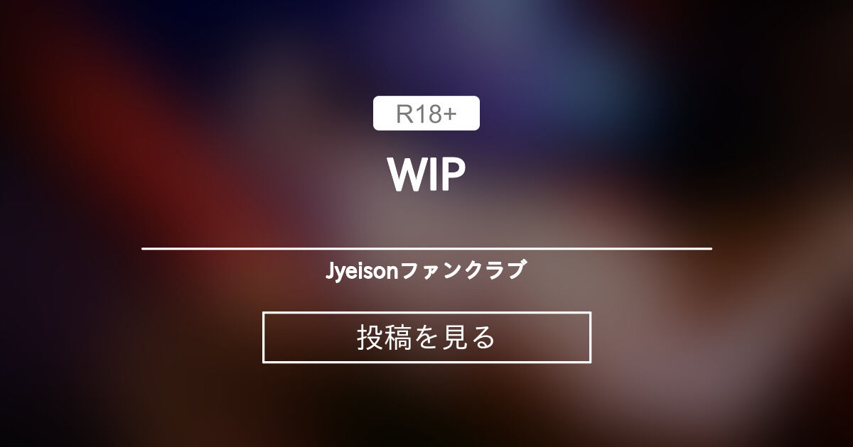【R18】 WIP - Jyeisonファンクラブ (Jyeison)の投稿｜ファンティア[Fantia]