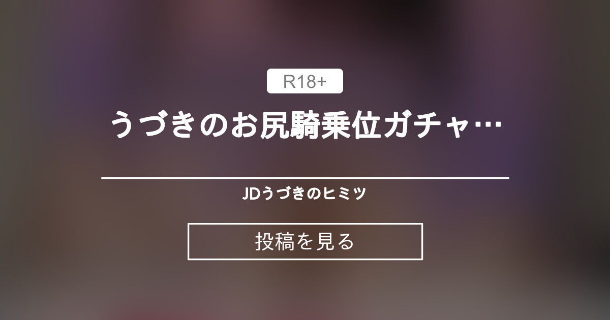 【うづき】 うづきのお尻騎乗位ガチャ…💓 - JDうづきのヒミツ (うづき)の投稿｜ファンティア[Fantia]