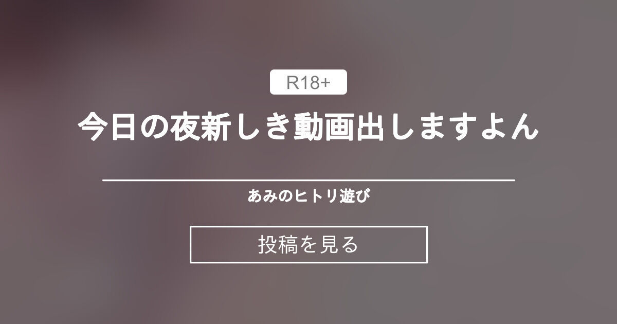 【自撮り】 今日の夜新しき動画出しますよん♡♡ - あみのヒトリ遊び (amimi_g168)の投稿｜ファンティア[Fantia]