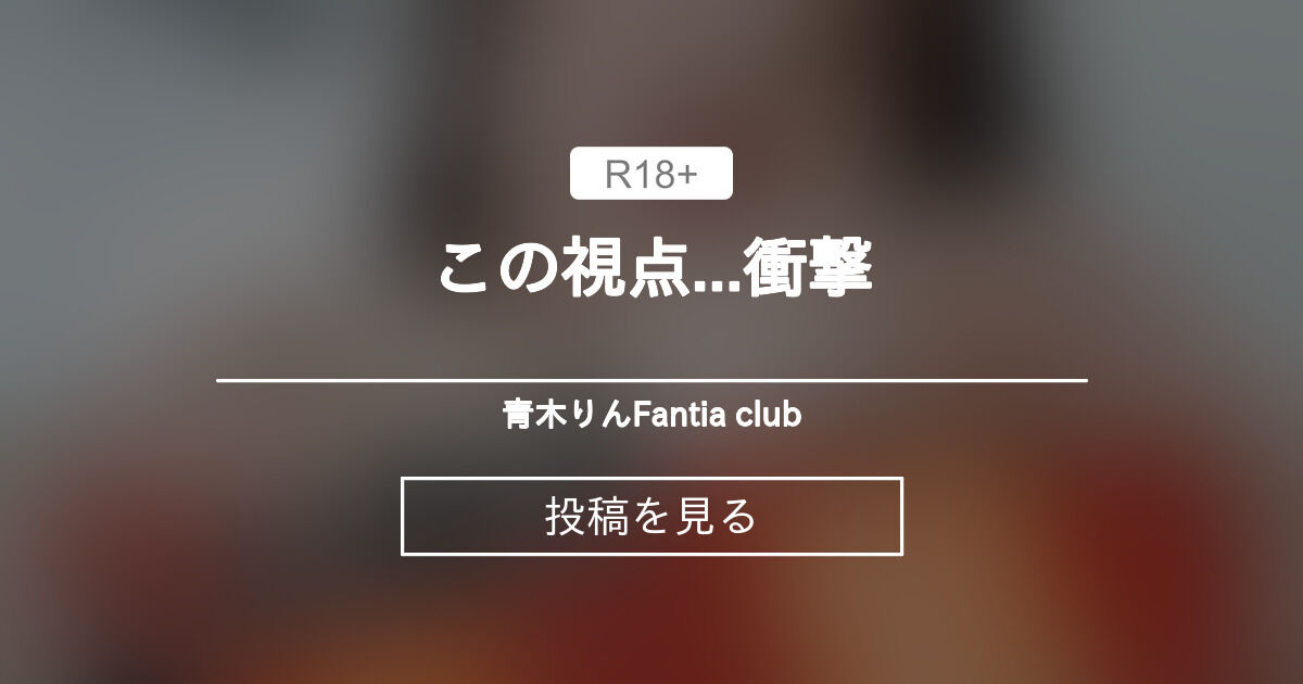 【青木りん】 この視点...衝撃‼️ - 青木りん🍀Fantia club (青木りん)の投稿｜ファンティア[Fantia]