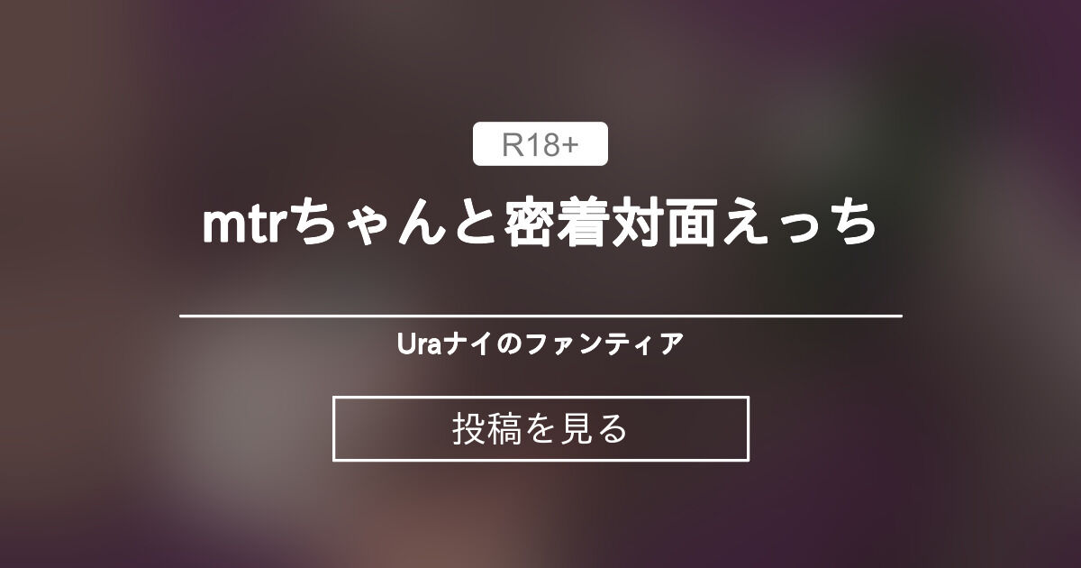 mtrちゃんと密着対面えっち - Uraナイのファンティア (Uraナイ)の投稿｜ファンティア[Fantia]