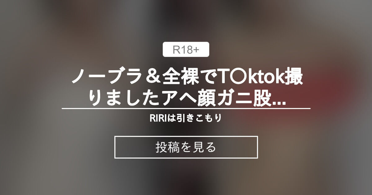 【1000】 ノーブラ＆全裸でT ktok撮りました㊙️🔥アヘ顔ガニ股あり💓 - RIRIは引きこもり (riri)の投稿｜ファンティア[Fantia]
