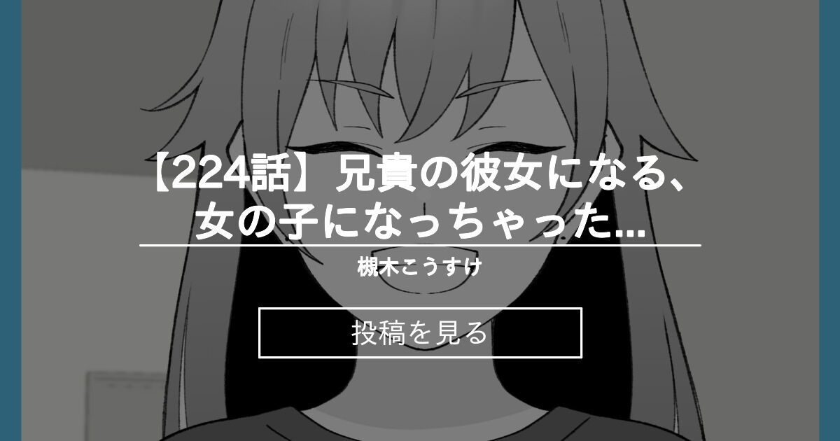 【オリジナル】 【224話】兄貴の彼女になる、女の子になっちゃった弟。 - 槻木こうすけ (ツキギ)の投稿｜ファンティア[Fantia]