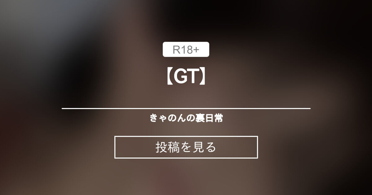 【Gカップ】 【GT】 - きゃのんの裏日常 (きゃのん)の投稿｜ファンティア[Fantia]