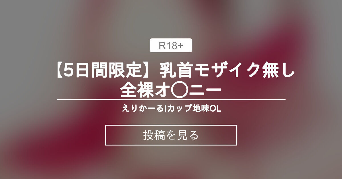 【5日間限定】乳首モザイク無し全裸オ ニー ️ - えりかーるIカップ地味OL (えりかーる)の投稿｜ファンティア[Fantia]