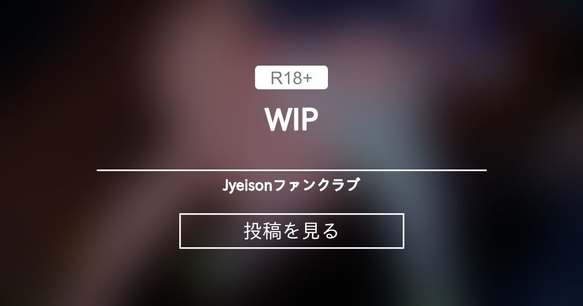 【R18】 WIP - Jyeisonファンクラブ (Jyeison)の投稿｜ファンティア[Fantia]