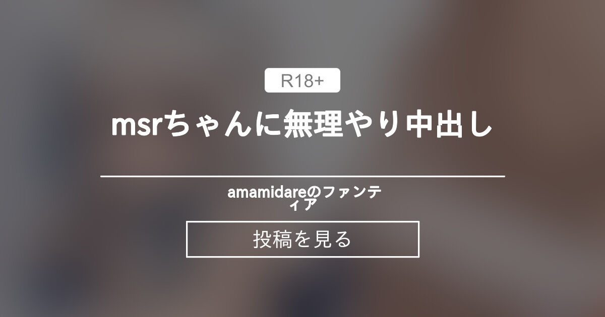 msrちゃんに無理やり中出し♡ - amamidareのファンティア ( amamidare)の投稿｜ファンティア[Fantia]