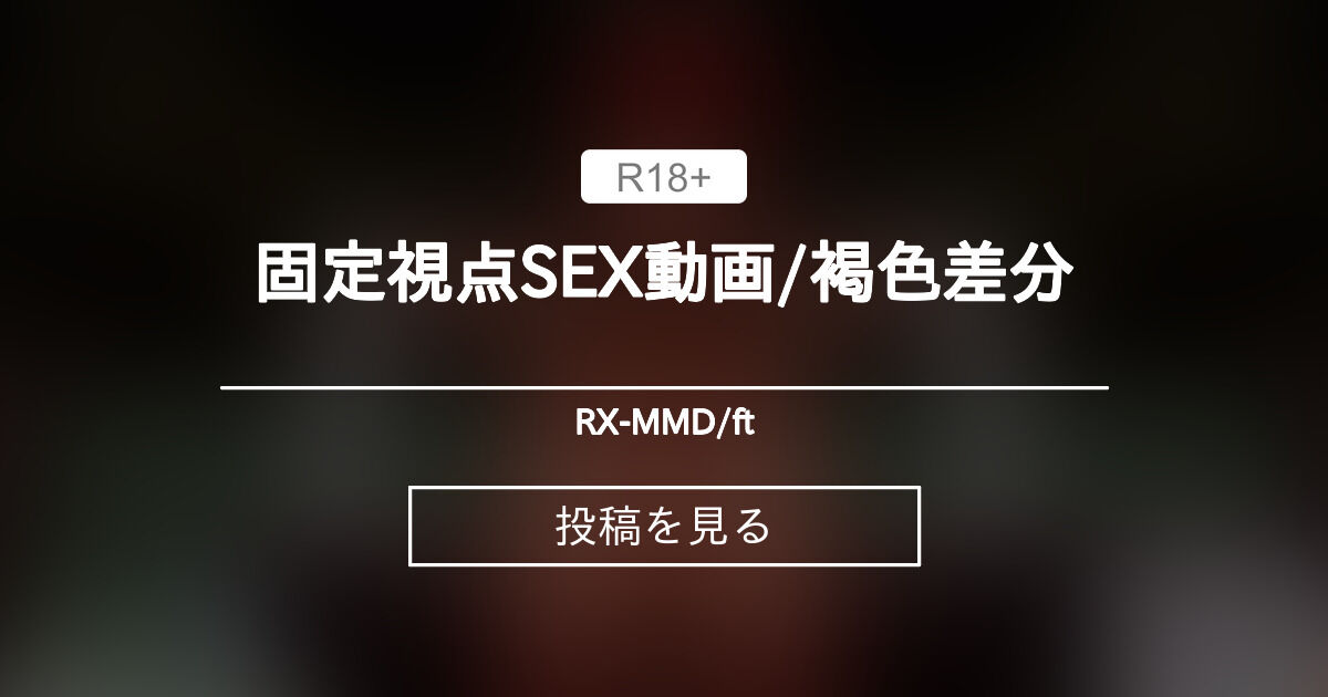 【mmd】 固定視点SEX動画/褐色差分 - RX-MMD/ft (Rex-X)の投稿｜ファンティア[Fantia]
