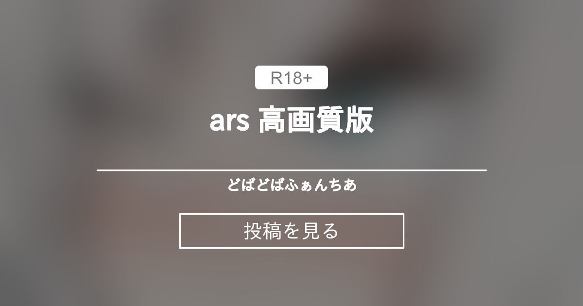 ars 高画質版 - どばどばふぁんちあ (どばん)の投稿｜ファンティア[Fantia]