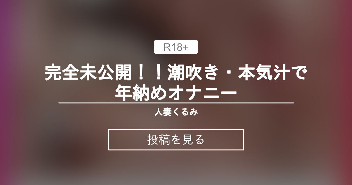 【人妻】 完全未公開！！潮吹き・本気汁で年納めオナニー - 人妻くるみ (あやつり人形くるみ🐿)の投稿｜ファンティア[Fantia]