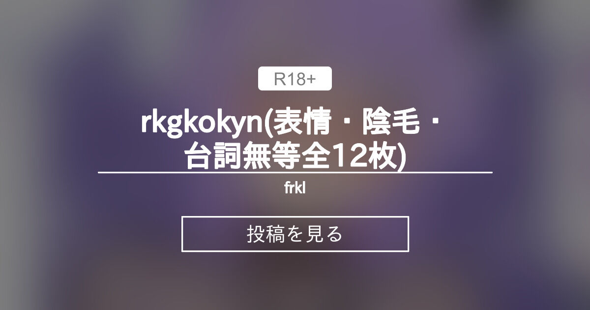 rkgkokyn(表情・ 陰毛・台詞無等全12枚) - frkl (frikulu)の投稿｜ファンティア[Fantia]