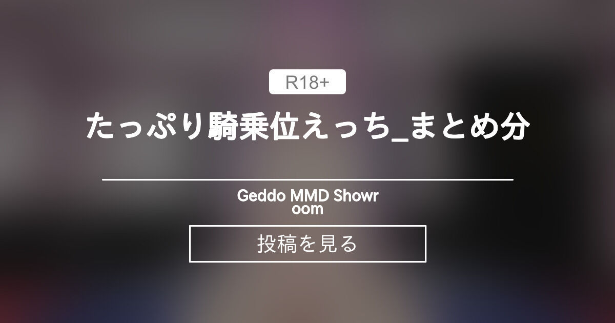 たっぷり騎乗位えっち_まとめ分 - Geddo MMD Showroom (Geddo)の投稿｜ファンティア[Fantia]