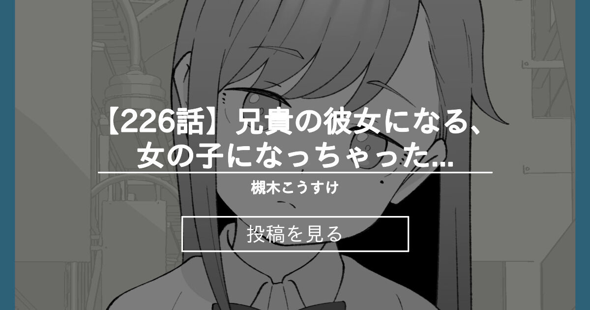 【オリジナル】 【226話】兄貴の彼女になる、女の子になっちゃった弟。 - 槻木こうすけ (ツキギ)の投稿｜ファンティア[Fantia]