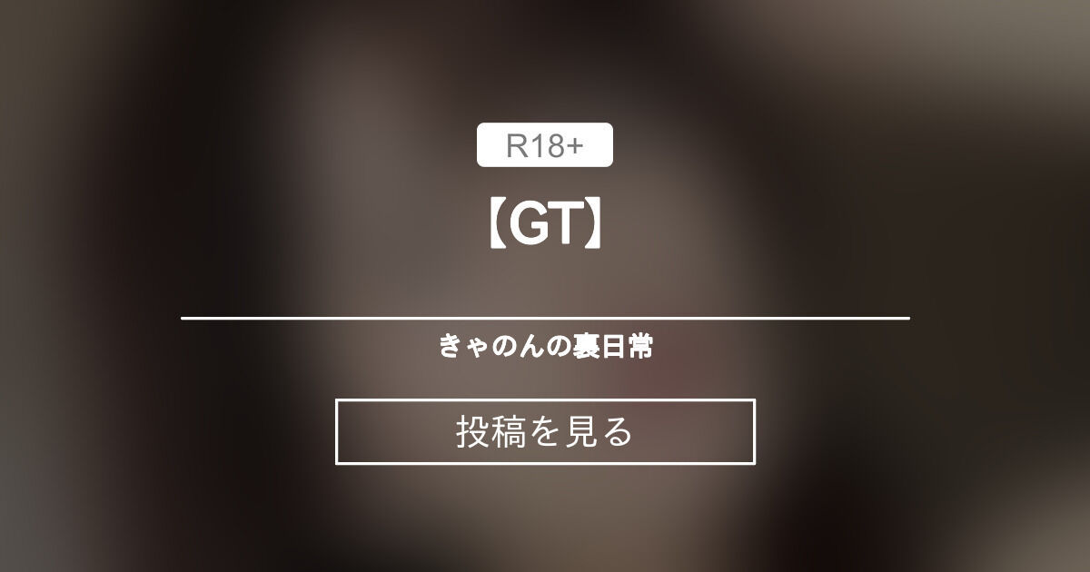 【Gカップ】 【GT】 - きゃのんの裏日常 (きゃのん)の投稿｜ファンティア[Fantia]