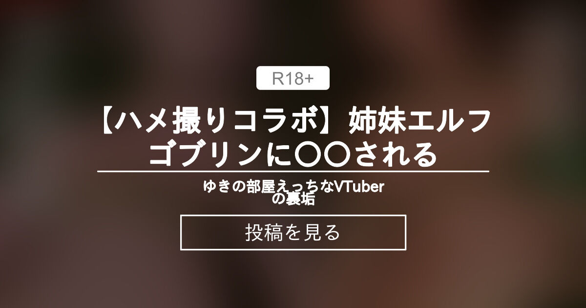 【Vtuber】 【ハメ撮りコラボ💕】姉妹エルフ ゴブリンに〇〇される - ゆきの部屋🔞えっちなVTuberの裏垢 (YUKI🔞裏垢)の投稿｜ファンティア[Fantia]