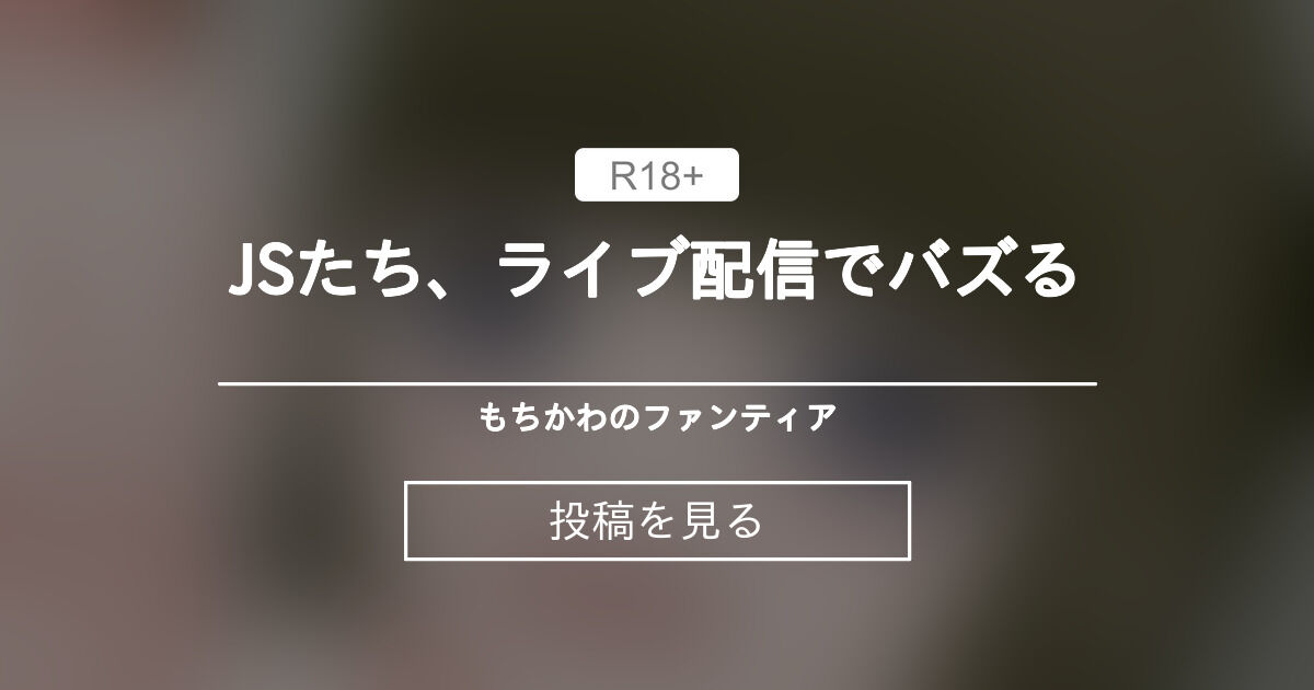 JSたち、ライブ配信でバズる - もちかわのファンティア (もちかわ)の投稿｜ファンティア[Fantia]