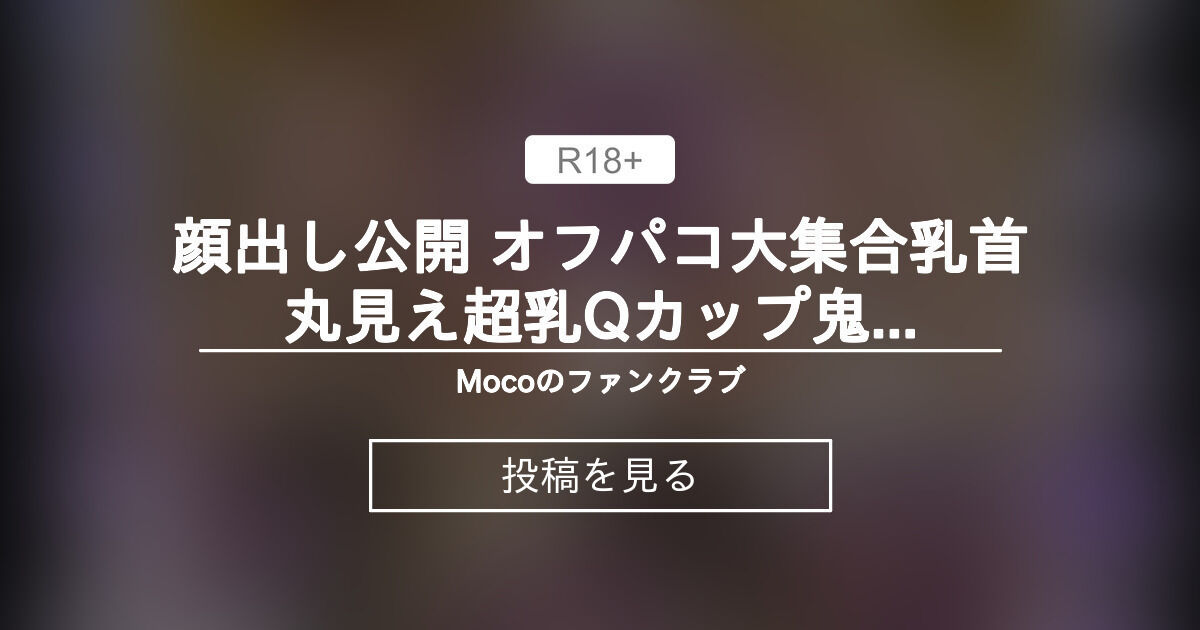 顔出し公開‼️ オフパコ大集合💜乳首丸見え💜超乳Qカップ鬼攻め💜即ハメ💜 中出し連射セックス💜 - Mocoのファンクラブ🩷 (PQカップMoco🩷)の投稿｜ファンティア[Fantia]