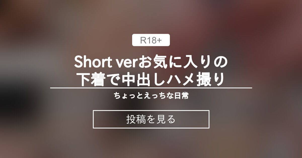 【あの】 Short ver ️お気に入りの下着で中出しハメ撮り - ちょっとえっちな日常 (あの)の投稿｜ファンティア[Fantia]