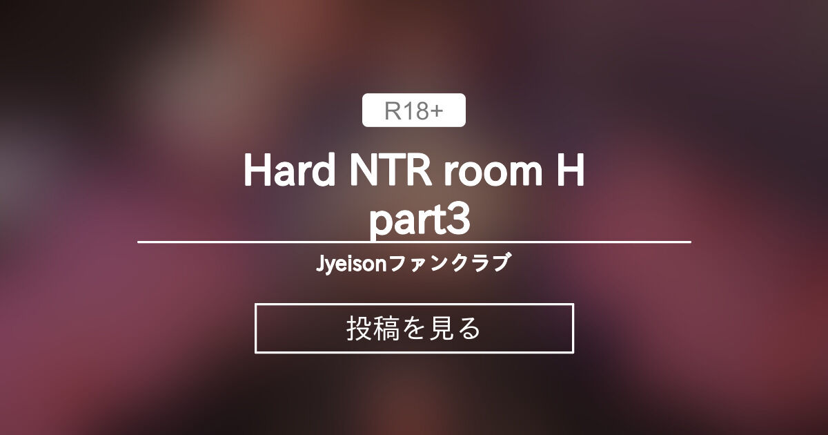 【R18】 Hard NTR room H part3 - Jyeisonファンクラブ (Jyeison)の投稿｜ファンティア[Fantia]