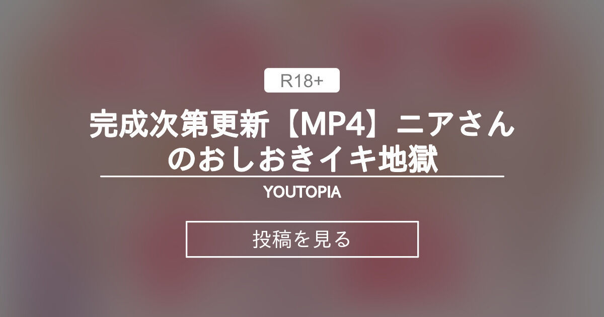 完成次第更新【MP4】ニアさんのおしおきイキ地獄 - YOUTOPIA (FXX)の投稿｜ファンティア[Fantia]