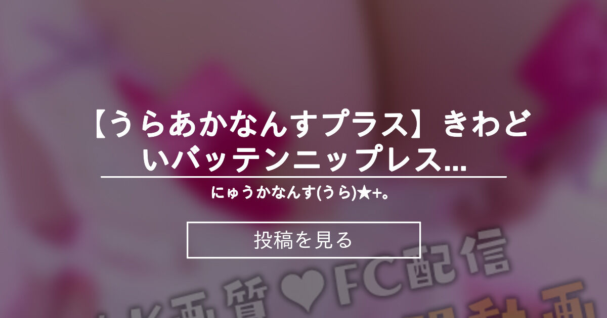 【日南】 【うらあかなんすプラス】きわどいバッテンニップレス♡SNS用宣伝動画【4K画質(音なし)】 - にゅうかなんす(うら)★+。 (日南(Canan))の投稿｜ファンティア[Fantia]
