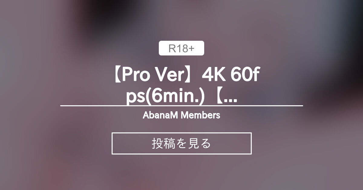 【Pro Ver】4K 60fps"(6min.)【ノ〇アちゃん】 - AbanaM Members (あばなM -AbanaM-)の投稿 ...
