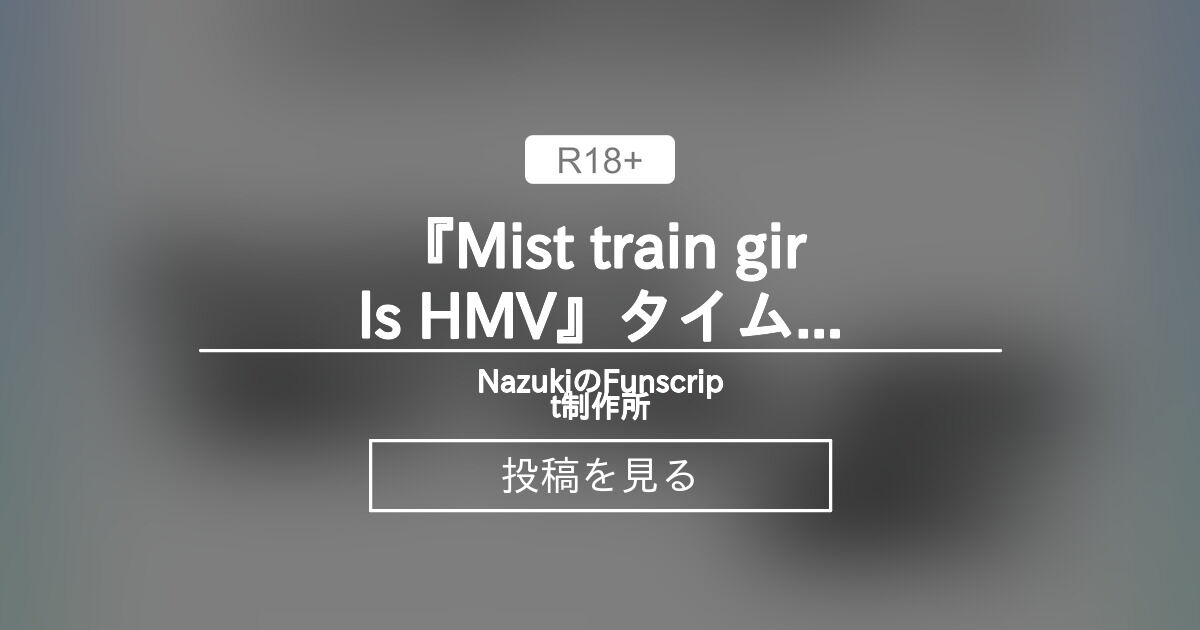 【funscript】 『Mist train girls HMV』タイムシート(Funscript) - NazukiのFunscript制作所 (Nazuki)の投稿｜ファンティア[Fantia]