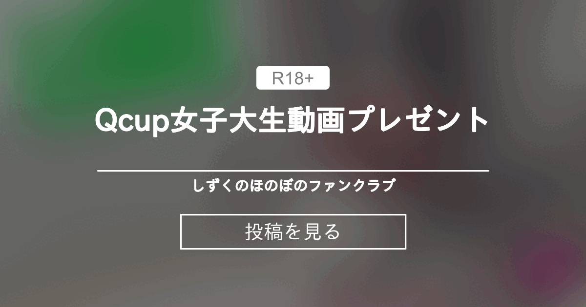 Qcup女子大生動画プレゼント ️ - しずく🍀💓のほのぼのファンクラブ💓 (女子大生しずくちゃん🍀💓)の投稿｜ファンティア[Fantia]