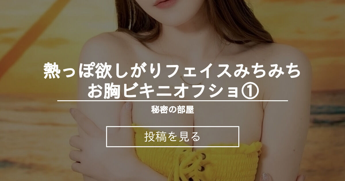【202509】 熱っぽ欲しがりフェイス♡みちみちお胸ビキニオフショ① - 秘密の部屋 (みれあちゃん)の投稿｜ファンティア[Fantia]