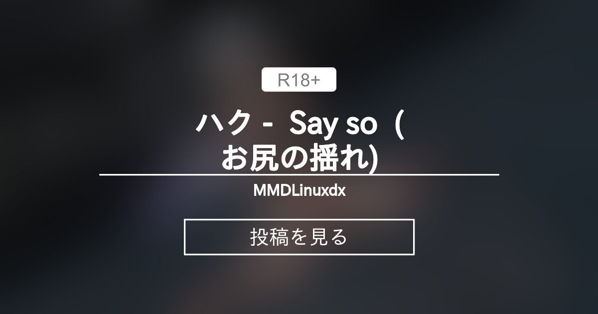 【mmd】 ハク - Say so (お尻の揺れ) - MMDLinuxdx (Linuxdx)の投稿｜ファンティア[Fantia]