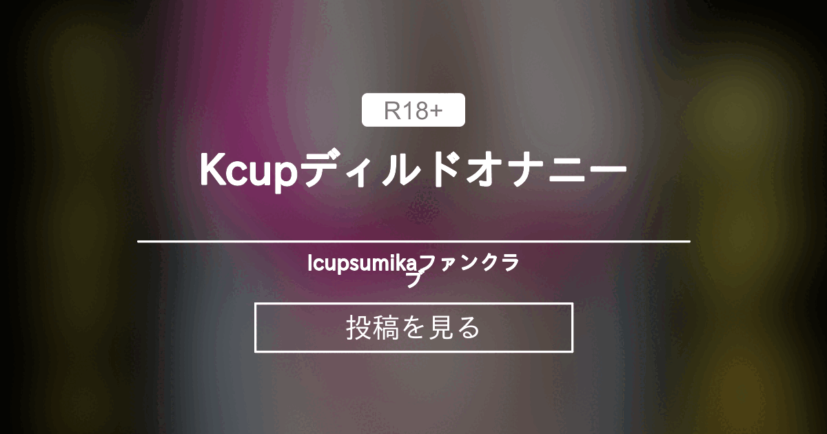 Kcup ️ディルドオナニー ️ - Icup💜sumika💜ファンクラブ (sumikaちゃんはIcup💜)の投稿｜ファンティア[Fantia]