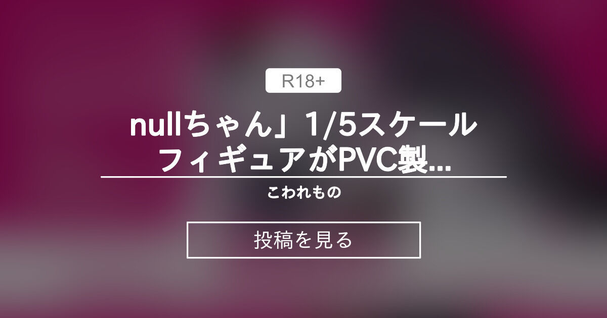 nullちゃん」1/5スケールフィギュアがPVC製の素材変更して二次受注決定！ - こわれもの (抹茶さま)の投稿｜ファンティア[Fantia]