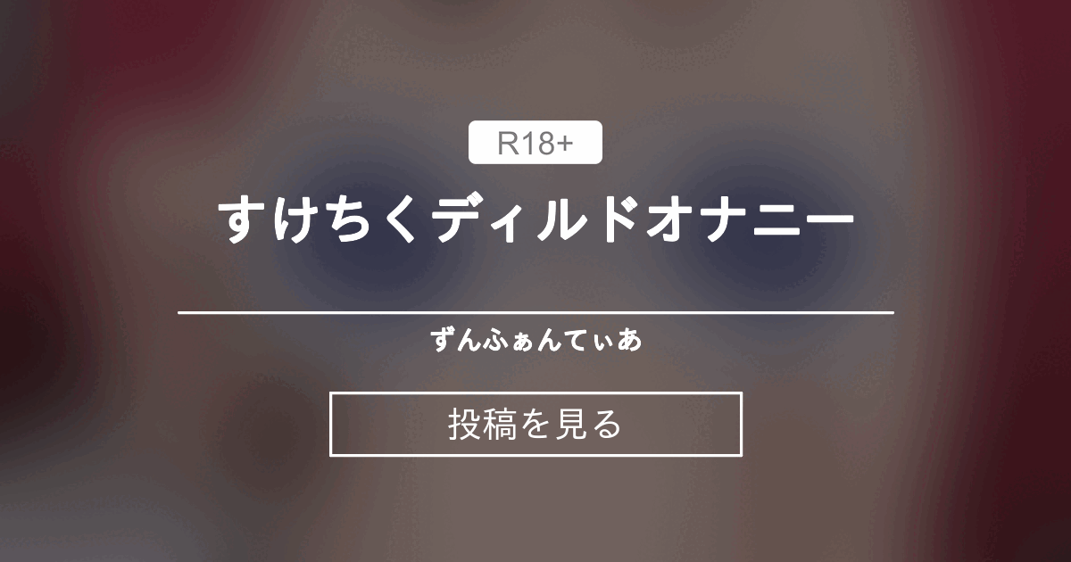 【オナニー】 すけちくディルドオナニー - ずんふぁんてぃあ (ただのずん)の投稿｜ファンティア[Fantia]