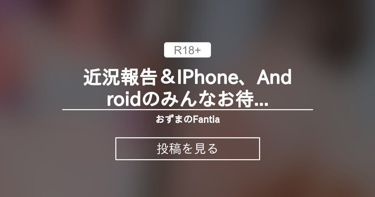 【オリジナル】 近況報告＆IPhone、Androidのみんなお待たせ！！！ - おずまのFantia (おずま)の投稿｜ファンティア[Fantia]