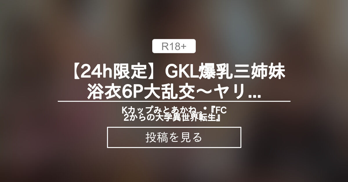 【24h限定🎁】GKL爆乳三姉妹👘浴衣6P大乱交🔞〜ヤリサー夏合宿の巻〜 - Kカップみとあかね .｡*『FC2からの大学異世界転生』 (みとあかね ️)の投稿｜ファンティア[Fantia]