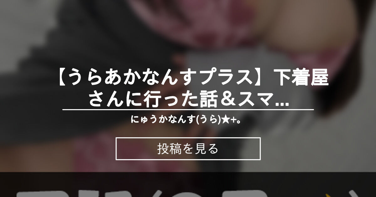 【日南】 【うらあかなんすプラス】下着屋さんに行った話＆スマホに眠っていた秘蔵(？)写真📸 【日記】 - にゅうかなんす(うら)★+。 (日南(Canan))の投稿｜ファンティア[Fantia]