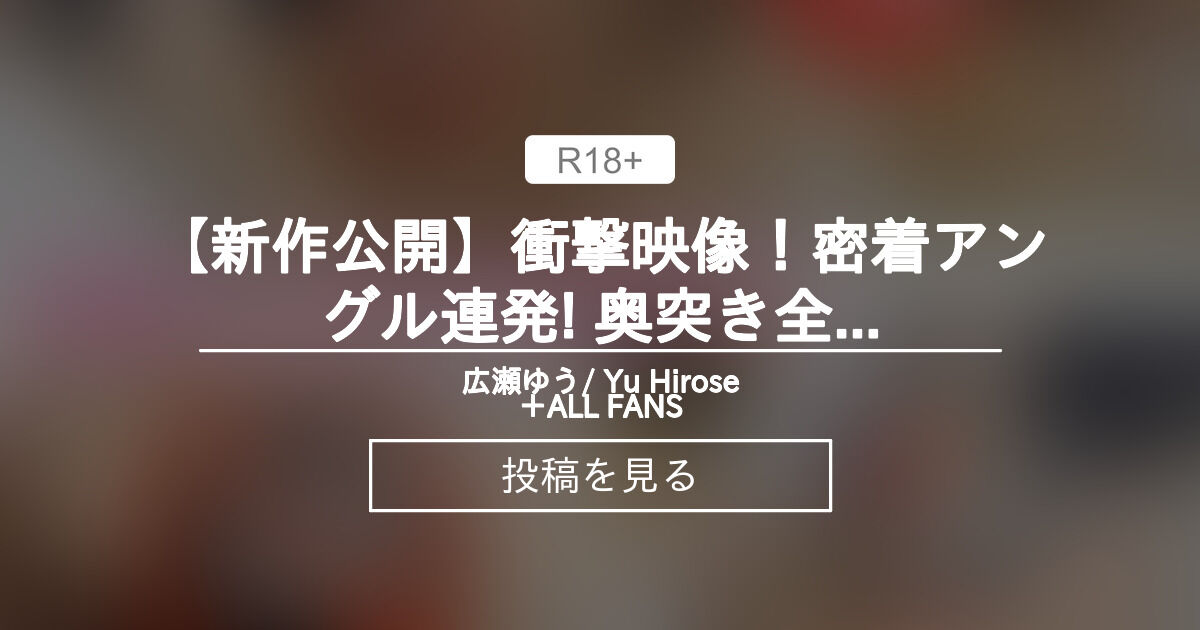 【広瀬ゆう】 【新作公開】衝撃映像！密着アングル連発! 奥突き全挿入を完全収録!! - 広瀬ゆう/ Yu Hirose＋ALL FANS (広瀬ゆう/ Yu Hirose)の投稿｜ファンティア ...
