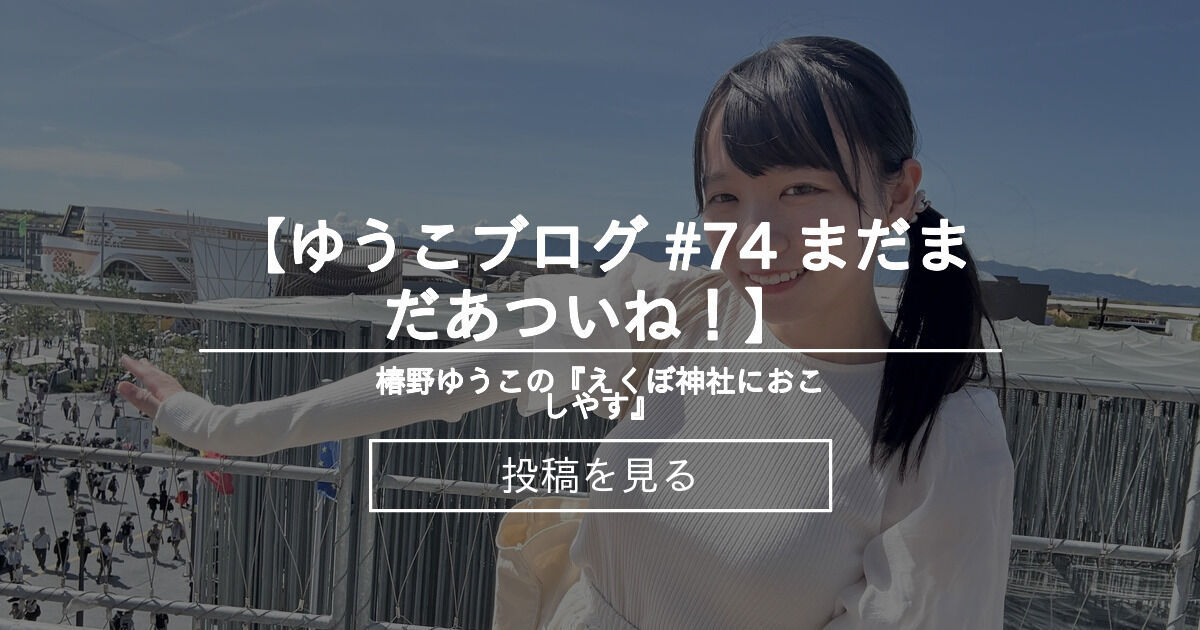 【アイドル】 【ゆうこブログ #74 まだまだあついね！】 - 椿野ゆうこの『えくぼ神社におこしやす』⛩ (椿野ゆうこ@ひめもすオーケストラ ...