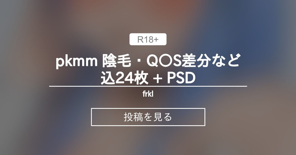 pkmm 陰毛・Q〇S差分など込24枚 + PSD - frkl (frikulu)の投稿｜ファンティア[Fantia]