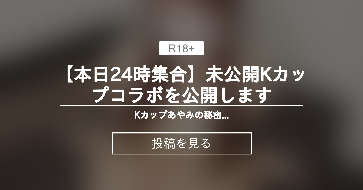 【本日24時集合】未公開Kカップコラボを公開します🎊 - Kカップあやみの秘密...💕 (あやみ)の投稿｜ファンティア[Fantia]