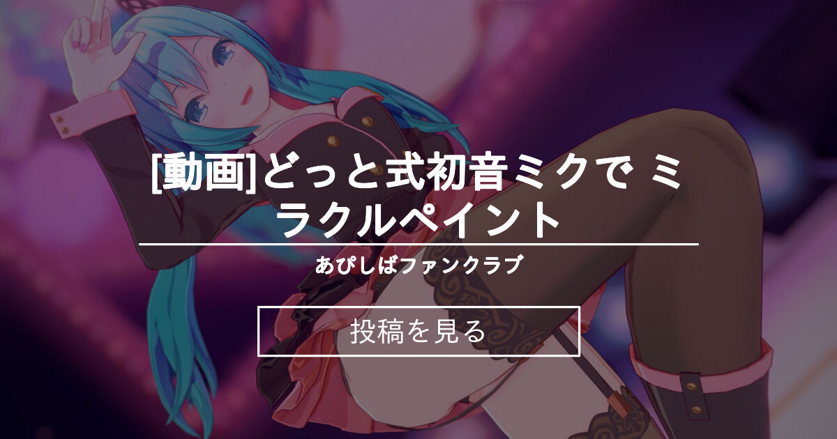 【MikuMikuDance】 [動画]どっと式初音ミクで ミラクルペイント - あぴしばファンクラブ (Siva(しば))の投稿｜ファンティア[Fantia]