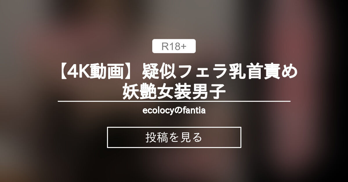 【女装】 【4K動画】疑似フェラ×乳首責め妖艶女装男子 - ecolocyのfantia (ecolocy)の投稿｜ファンティア[Fantia]