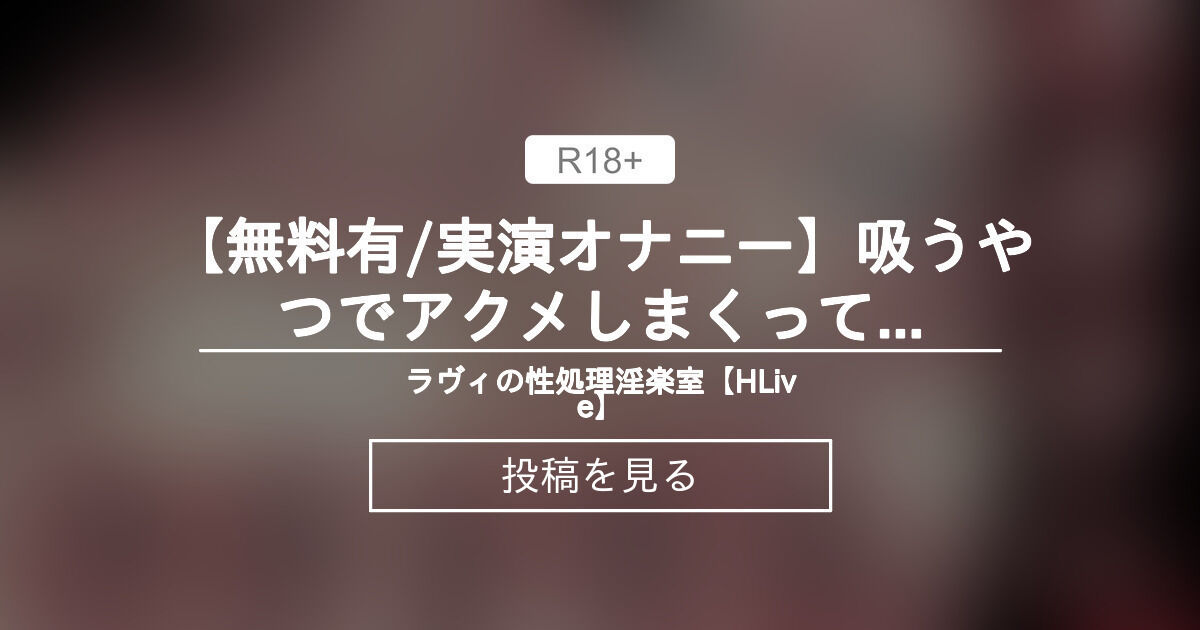 【喘ぎ】 【🔞無料有/実演オナニー🔞】吸うやつでアクメしまくってごめんなさい。。。💗 - ラヴィの性処理淫楽室【HLive】 (ラヴィ・リリス ...