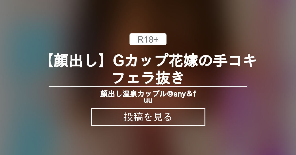 【巨乳】 【顔出し】Gカップ花嫁の手コキフェラ抜き💕 - 顔出し温泉カップル@any＆fuu (any＆fuu)の投稿｜ファンティア[Fantia]