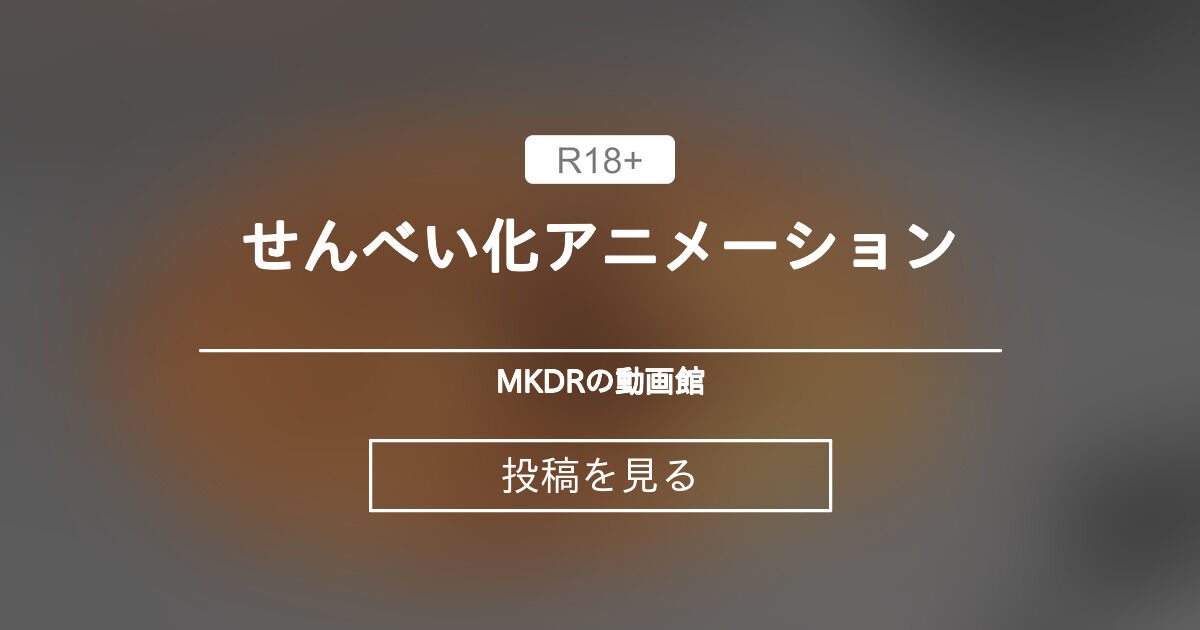 せんべい化アニメーション - MKDRの動画館 (MKDR)の投稿｜ファンティア[Fantia]