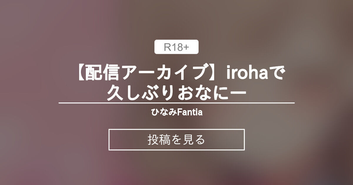 【実演オナニー】 【配信アーカイブ】irohaで久しぶりおなにー♥ - ひなみFantia (ひなみ)の投稿｜ファンティア[Fantia]