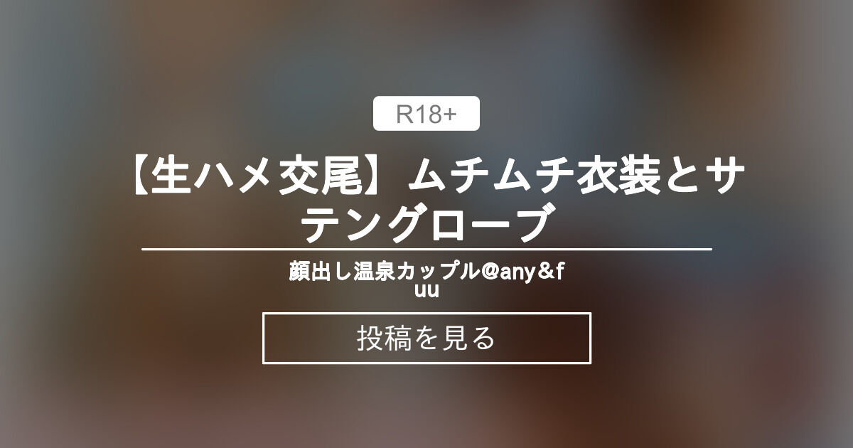 【素人】 【生ハメ交尾】ムチムチ衣装とサテングローブ🤍 - 顔出し温泉カップル@any＆fuu (any＆fuu)の投稿｜ファンティア[Fantia]