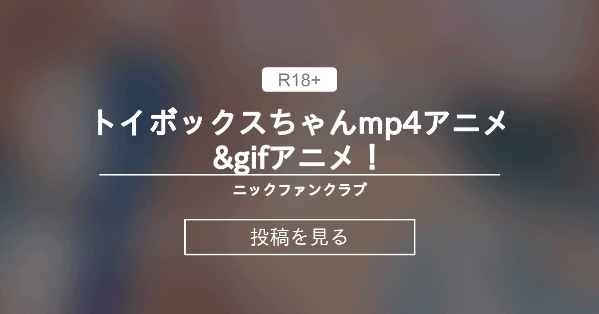 トイボックスちゃんmp4アニメ&gifアニメ！ - ニックファンクラブ (ニック)の投稿｜ファンティア[Fantia]