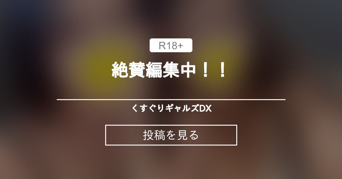 絶賛編集中！！ - くすぐりギャルズDX (くすぐりギャルズ)の投稿｜ファンティア[Fantia]