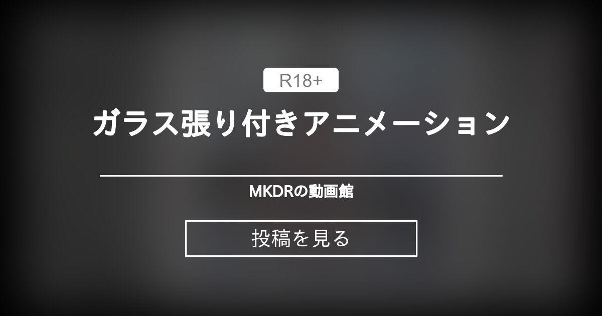 ガラス張り付きアニメーション - MKDRの動画館 (MKDR)の投稿｜ファンティア[Fantia]